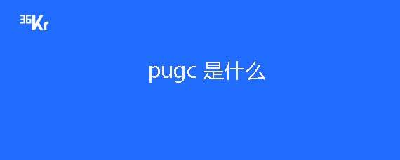 PUGC是什么意思-36氪