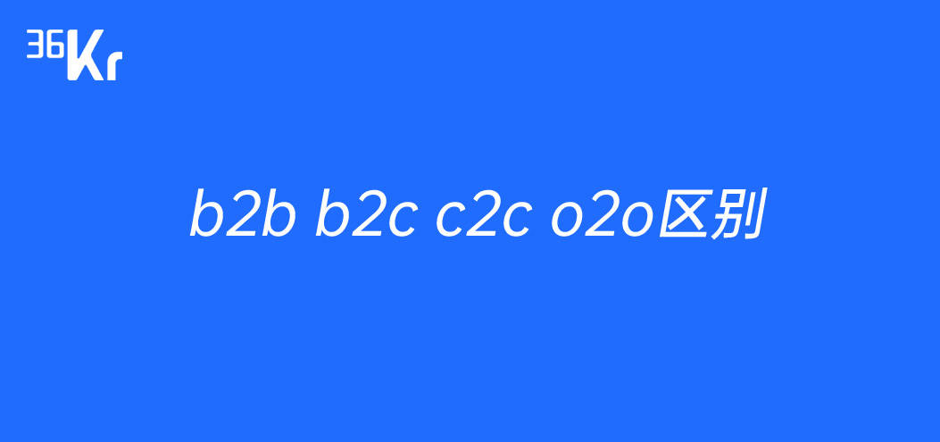 b2b b2c c2c o2o区别-36氪