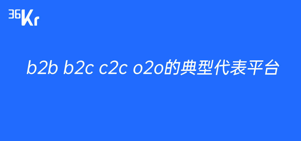 b2b b2c c2c o2o的典型代表平台-36氪